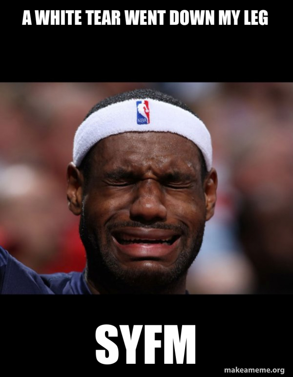 a white tear went down my leg SYFM - Lebron Crying Meme Generator