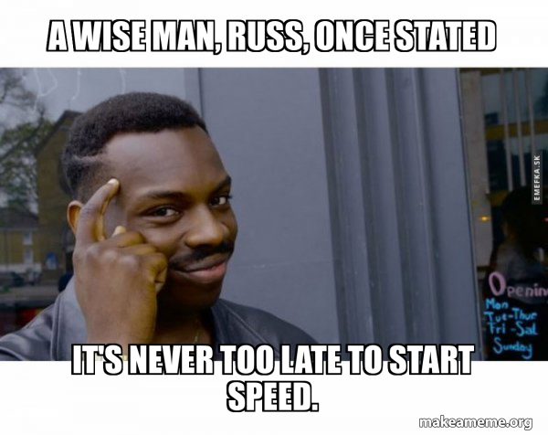 A wise man, Russ, once stated It's never too late to start speed ...