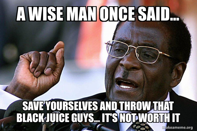 A wise man once said... Save yourselves and throw that black juice guys ...