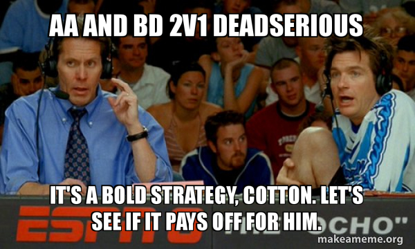 AA and BD 2v1 DeadSerious It's a bold strategy, Cotton. Let's see if it ...