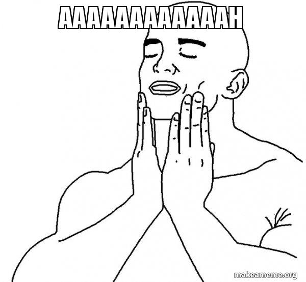 aaaaaaaaaaaah - Feels Good Meme Generator