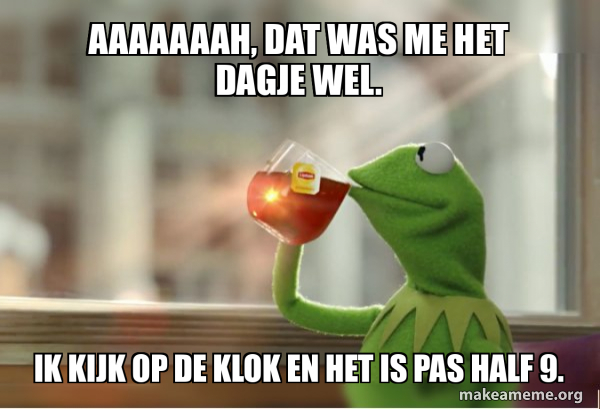 Aaaaaaah, dat was me het dagje wel. Ik kijk op de klok en het is pas ...