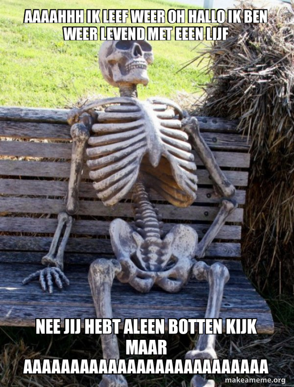 aaaahhh ik leef weer oh hallo ik ben weer levend met eeen lijf nee jij ...