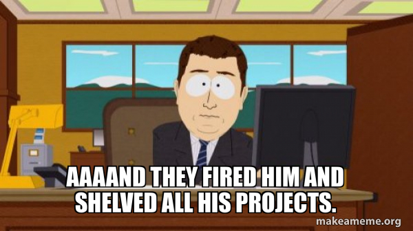 aaaand they fired him and shelved all his projects. - aaaand its gone ...