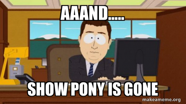 Aaand..... Show Pony is gone - aaaand its gone Meme Generator