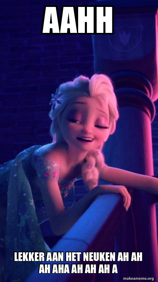 aahh lekker aan het neuken ah ah ah aha ah ah ah a - Drunk Elsa Meme ...
