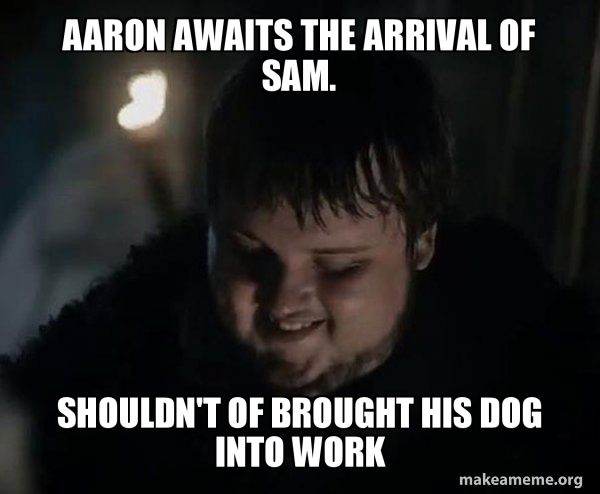 Aaron awaits the arrival of sam. shouldn't of brought his dog into work ...