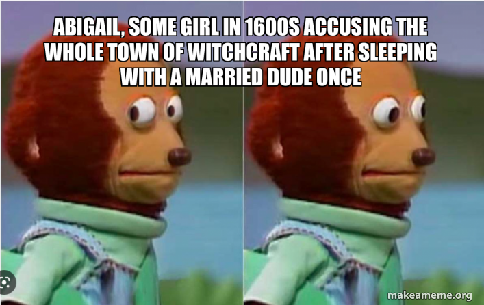 Abigail, some girl in 1600s accusing the whole town of witchcraft after ...