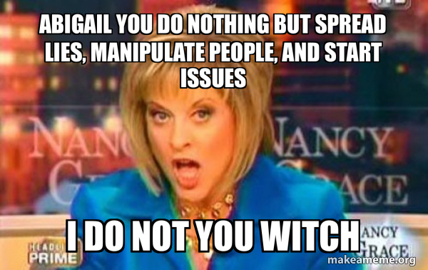 Abigail you do nothing but spread lies, manipulate people, and start ...