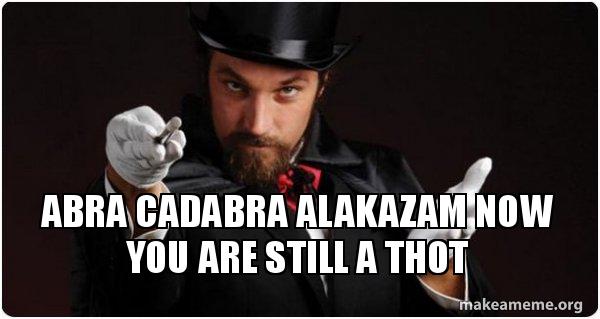 abra cadabra alakazam now you are still a thot - Magician (for my next ...
