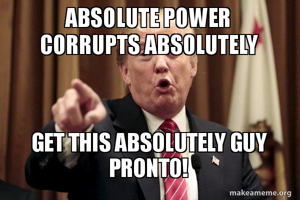 absolute power corrupts absolutely get this absolutely guy pronto ...