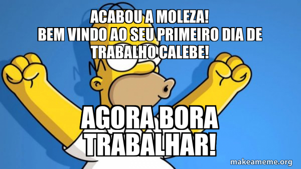 ACABOU A MOLEZA! BEM VINDO AO SEU PRIMEIRO DIA DE TRABALHO CALEBE ...