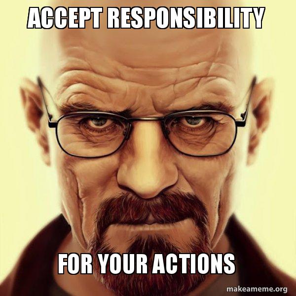 Accept responsibility for your actions - Walter White Breaking Bad Meme ...