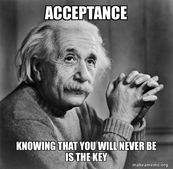 Acceptance Knowing that you will never be is the key - Serious Albert ...