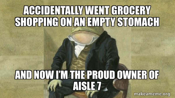 Accidentally went grocery shopping on an empty stomach and now I’m the ...