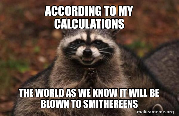 according to my calculations the world as we know it will be blown to ...
