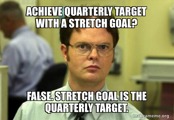 Achieve quarterly target with a stretch goal? False. Stretch goal is the quarterly target ...