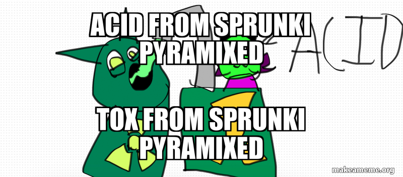 Acid from sprunki pyramixed Tox from sprunki pyRamixed Meme Generator