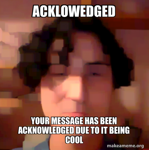 acklowedged your message has been acknowledged due to it being cool ...