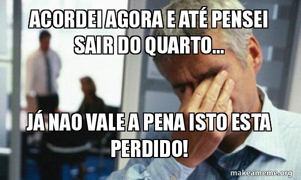Acordei agora e atÃ© pensei sair do quarto... JÃ¡ nao vale a pena isto ...