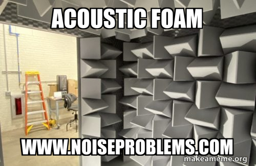 Acoustic foam www.noiseproblems.com Meme Generator