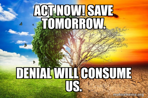 ACT NOW! SAVE TOMORROW. DENIAL WILL CONSUME US. - Climate Change ...