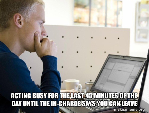 acting busy for the last 45 minutes of the day until the in-charge says ...