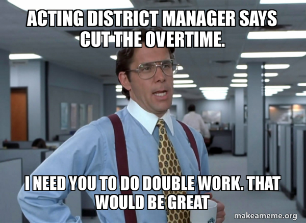 Acting District Manager says cut the overtime. I need you to do double ...
