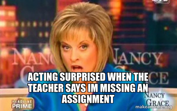 acting surprised when the teacher says im missing an assignment - False ...