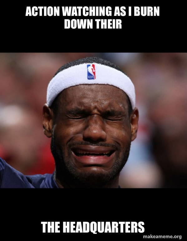action watching as i burn down their the headquarters - Lebron Crying ...