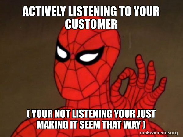 Actively listening to your customer ( your not listening your just ...