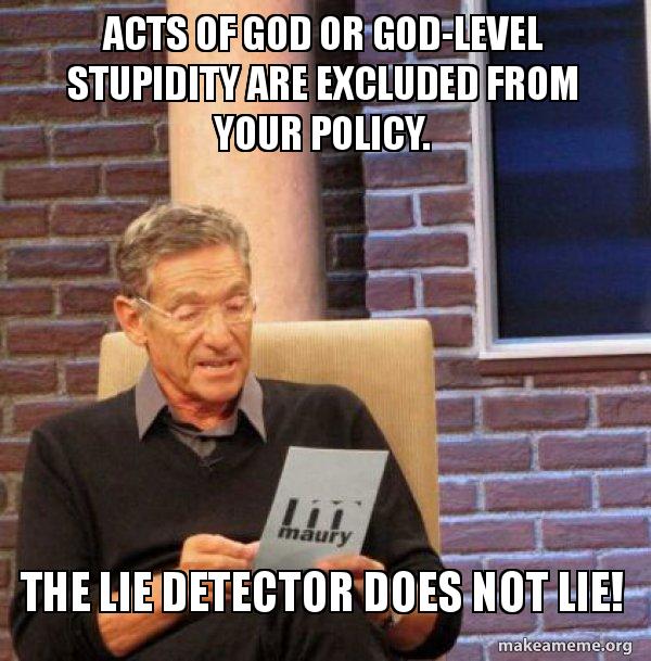 Acts of God or God-level stupidity are excluded from your policy. the ...