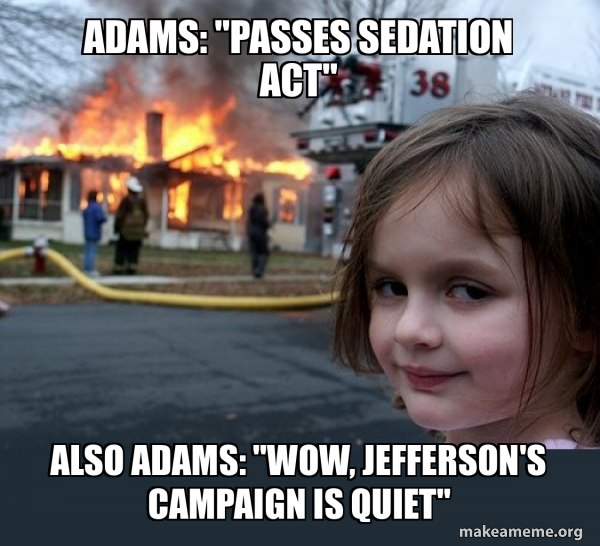 Adams: "passes Sedation act" Also Adams: "Wow, Jefferson's campaign is ...