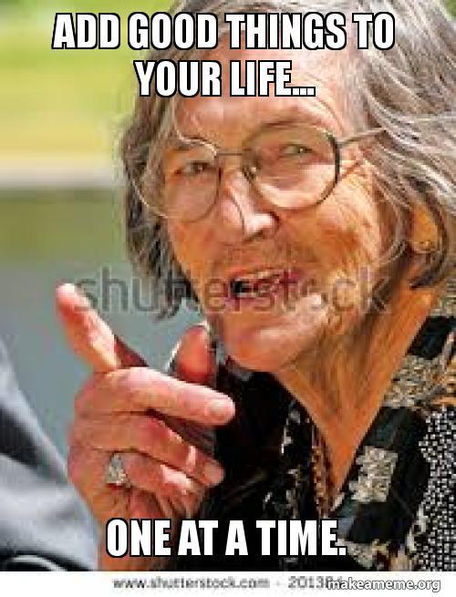 add good things to your life... one at a time. - ghjkjh Meme Generator