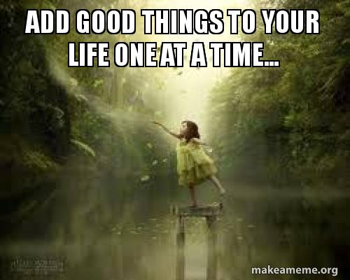 add good things to your life one at a time... - and watch how fast they ...