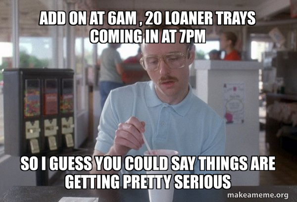 Add on at 6am , 20 loaner trays coming in at 7pm So I guess you could ...