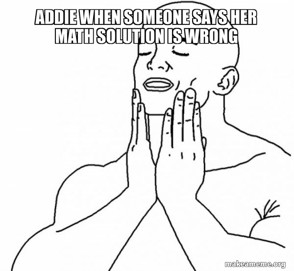 Addie when someone says her math solution is wrong - Feels Good Meme ...