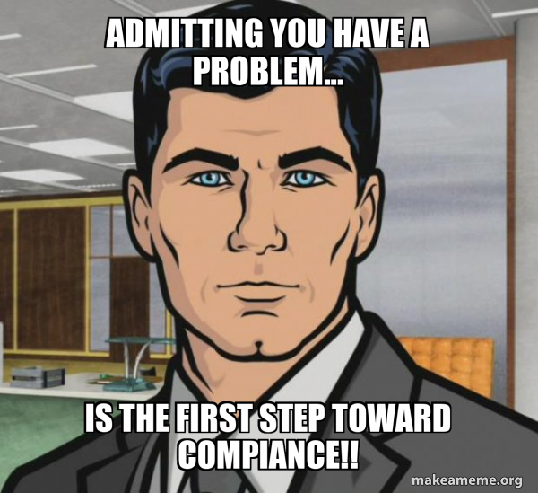 Admitting you have a problem... is the first step toward COMPIANCE ...