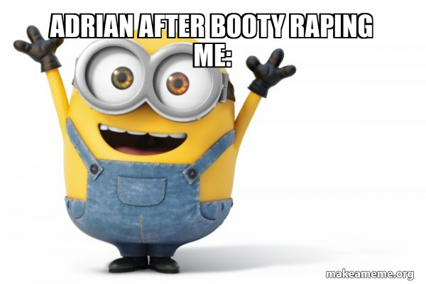 Adrian after booty raping me: - Happy Minion Meme Generator