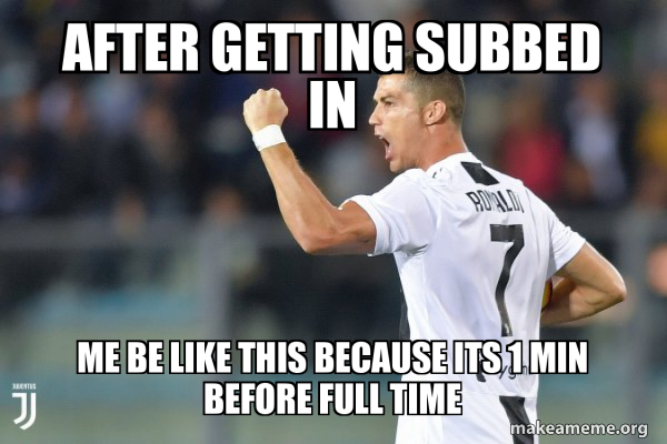 AFTer getting subbed in me be like this because its 1 min before full ...
