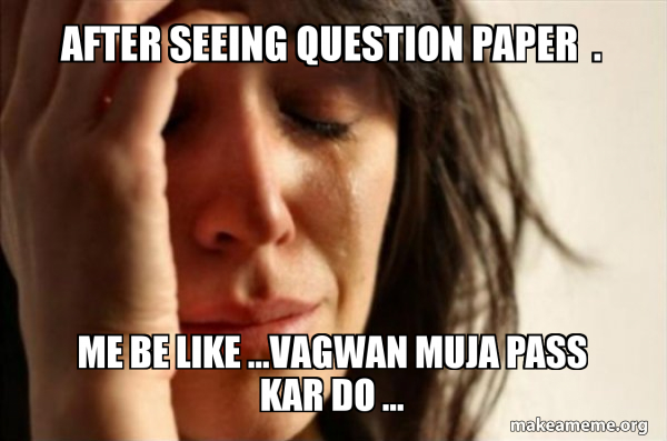After seeing question paper . Me be like ...Vagwan muja pass kar do ...