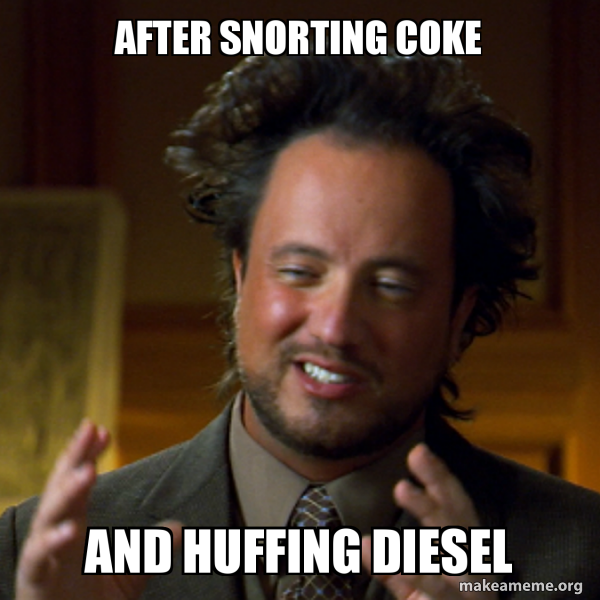 AFTER SNORTING COKE AND HUFFING DIESEL Meme Generator