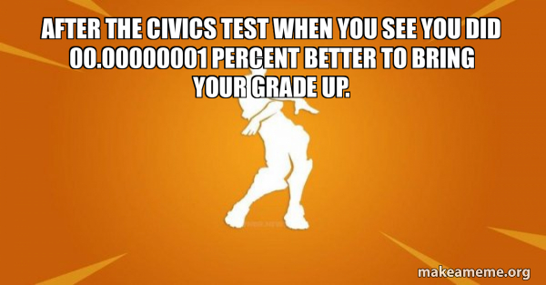after the civics test when you see you did 00.00000001 percent better ...