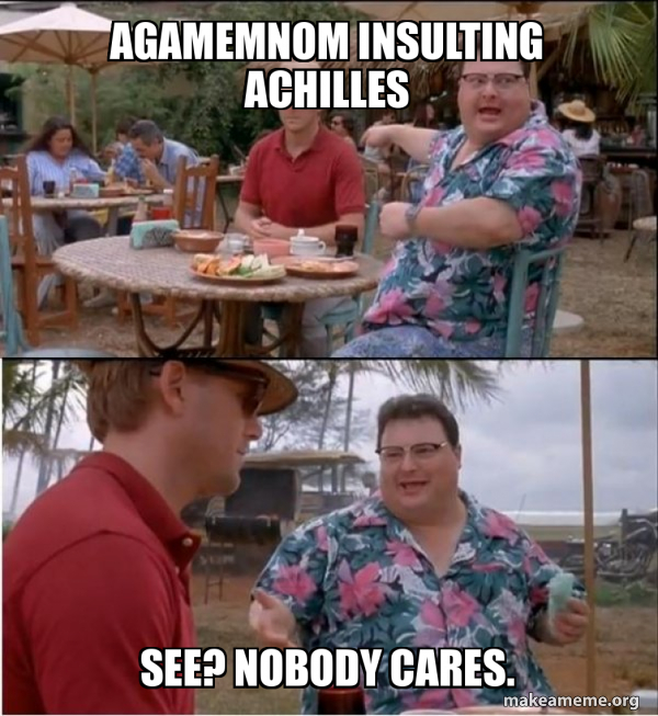 Agamemnom insulting Achilles See? Nobody cares. - See? Nobody Cares ...