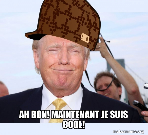 Ah bon! Maintenant je suis cool! - Scumbag Donald Trump Meme Generator