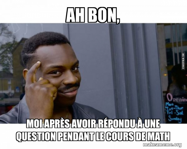 Ah bon, Moi après avoir répondu à une question pendant le cours de math ...