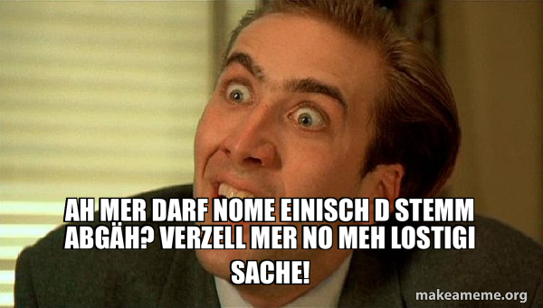 Ah mer darf nome einisch d Stemm abgäh? Verzell mer no meh lostigi ...