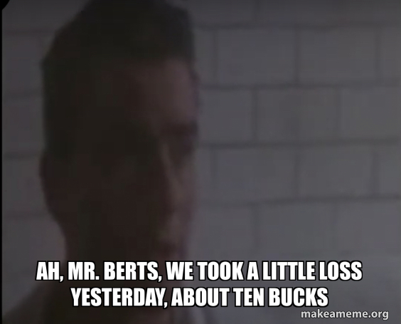 Ah, Mr. Berts, we took a little loss yesteRday, aBoUt ten bucks Meme ...
