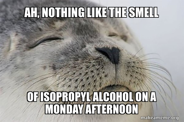 Ah, nothing like the smell OF ISOPROPYL ALCOHOL on a Monday afternoon ...