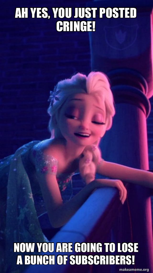 Ah yes, you just posted cringe! Now you are going to lose a bunch of ...